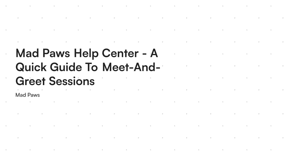Mad Paws Help Center - A Quick Guide To Meet-And-Greet Sessions